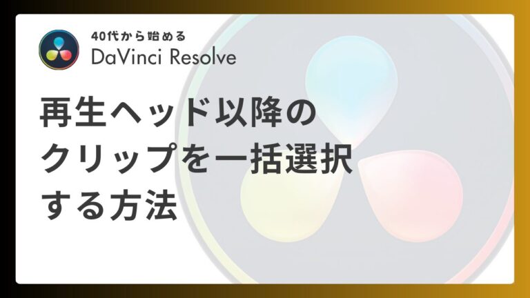 【40代から始めるDavinci Resolve】再生ヘッド以降のクリップを一括選択する方法 | YAMACO｜映像制作